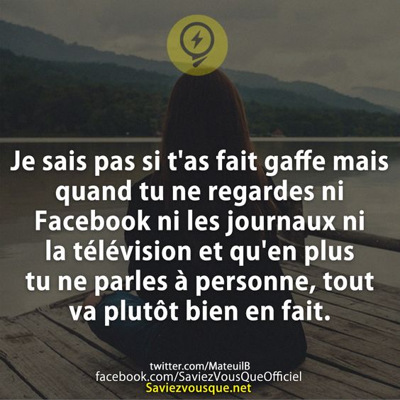 Je sais pas si t’as fait gaffe mais quand tu ne regardes ni Facebook ni ...